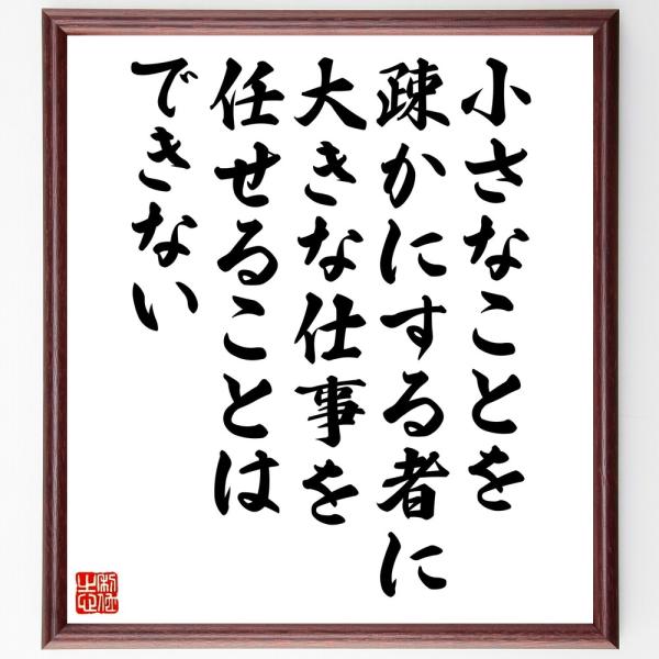 名言「小さなことを疎かにする者に、大きな仕事を任せることはできない」を、千言堂の専属書道家が気持ちを込めて手書き直筆いたします。この言葉（ひとこと）は名言集や本・書籍などで紹介されることも多く、座右の銘にされている方も多いようです。ぜひ、ご...