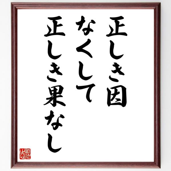 名言「正しき因なくして正しき果なし」を、千言堂の専属書道家が気持ちを込めて手書き直筆いたします。この言葉（ひとこと）は名言集や本・書籍などで紹介されることも多く、座右の銘にされている方も多いようです。ぜひ、ご自宅の玄関、リビング、部屋、書斎...