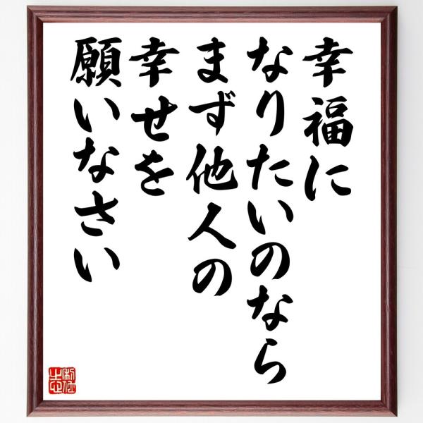 名言「幸福になりたいのなら、まず他人の幸せを願いなさい」を、千言堂の専属書道家が気持ちを込めて手書き直筆いたします。この言葉（ひとこと）は名言集や本・書籍などで紹介されることも多く、座右の銘にされている方も多いようです。ぜひ、ご自宅の玄関、...