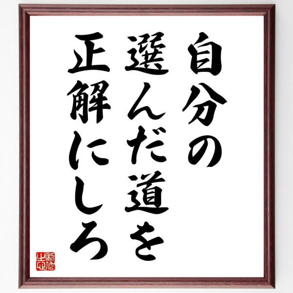 名言「自分の選んだ道を、正解にしろ」を、千言堂の専属書道家が気持ちを込めて手書き直筆いたします。この言葉（ひとこと）は名言集や本・書籍などで紹介されることも多く、座右の銘にされている方も多いようです。ぜひ、ご自宅の玄関、リビング、部屋、書斎...