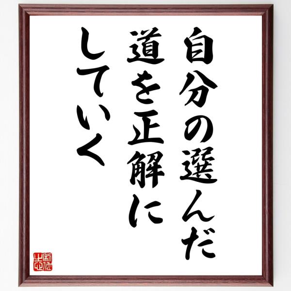 名言「自分の選んだ道を、正解にしていく」を、千言堂の専属書道家が気持ちを込めて手書き直筆いたします。この言葉（ひとこと）は名言集や本・書籍などで紹介されることも多く、座右の銘にされている方も多いようです。ぜひ、ご自宅の玄関、リビング、部屋、...