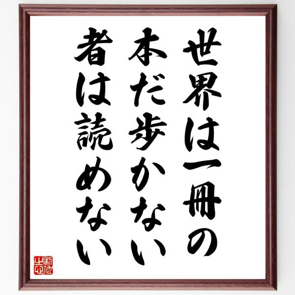 名言「世界は一冊の本だ、歩かない者は読めない」を、千言堂の専属書道家が気持ちを込めて手書き直筆いたします。この言葉（ひとこと）は名言集や本・書籍などで紹介されることも多く、座右の銘にされている方も多いようです。ぜひ、ご自宅の玄関、リビング、...