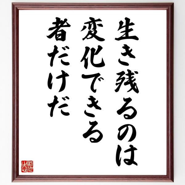 名言「生き残るのは変化できる者だけだ」を、千言堂の専属書道家が気持ちを込めて手書き直筆いたします。この言葉（ひとこと）は名言集や本・書籍などで紹介されることも多く、座右の銘にされている方も多いようです。ぜひ、ご自宅の玄関、リビング、部屋、書...