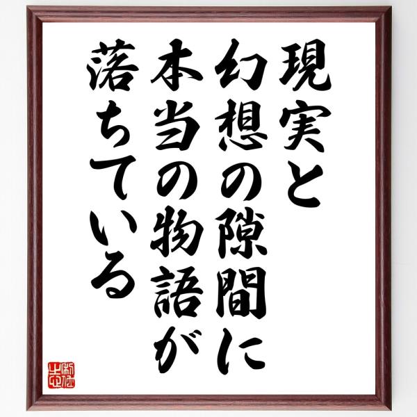 名言「現実と幻想の隙間に本当の物語が落ちている」を、千言堂の専属書道家が気持ちを込めて手書き直筆いたします。この言葉（ひとこと）は名言集や本・書籍などで紹介されることも多く、座右の銘にされている方も多いようです。ぜひ、ご自宅の玄関、リビング...