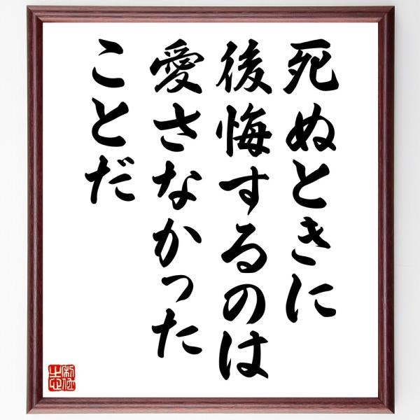 名言「死ぬときに後悔するのは、愛さなかったことだ」を、千言堂の専属書道家が気持ちを込めて手書き直筆いたします。この言葉（ひとこと）は名言集や本・書籍などで紹介されることも多く、座右の銘にされている方も多いようです。ぜひ、ご自宅の玄関、リビン...