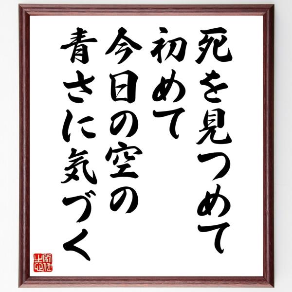 名言「死を見つめて初めて、今日の空の青さに気づく」を、千言堂の専属書道家が気持ちを込めて手書き直筆いたします。この言葉（ひとこと）は名言集や本・書籍などで紹介されることも多く、座右の銘にされている方も多いようです。ぜひ、ご自宅の玄関、リビン...