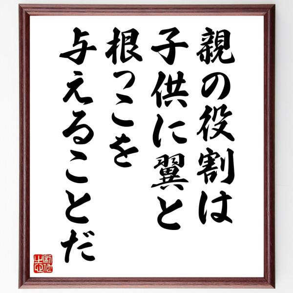 名言「親の役割は、子供に翼と根っこを与えることだ」を、千言堂の専属書道家が気持ちを込めて手書き直筆いたします。この言葉（ひとこと）は名言集や本・書籍などで紹介されることも多く、座右の銘にされている方も多いようです。ぜひ、ご自宅の玄関、リビン...