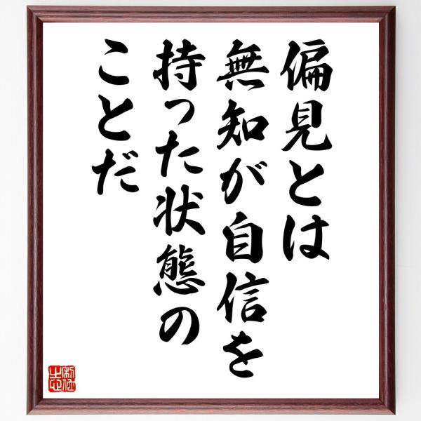名言「偏見とは、無知が自信を持った状態のことだ」を、千言堂の専属書道家が気持ちを込めて手書き直筆いたします。この言葉（ひとこと）は名言集や本・書籍などで紹介されることも多く、座右の銘にされている方も多いようです。ぜひ、ご自宅の玄関、リビング...