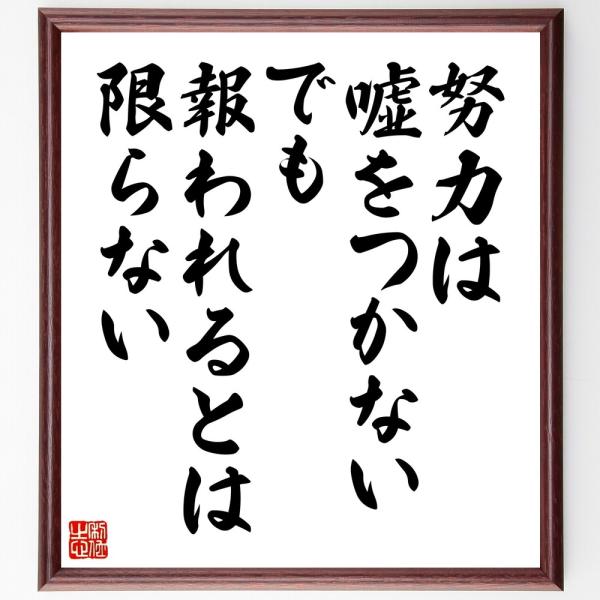 名言「努力は嘘をつかない、でも、報われるとは限らない」を、千言堂の専属書道家が気持ちを込めて手書き直筆いたします。この言葉（ひとこと）は名言集や本・書籍などで紹介されることも多く、座右の銘にされている方も多いようです。ぜひ、ご自宅の玄関、リ...