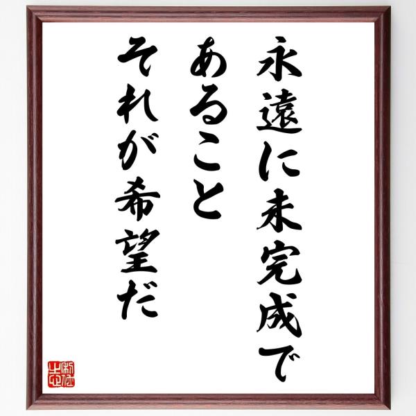 名言「永遠に未完成であること、それが希望だ」を、千言堂の専属書道家が気持ちを込めて手書き直筆いたします。この言葉（ひとこと）は名言集や本・書籍などで紹介されることも多く、座右の銘にされている方も多いようです。ぜひ、ご自宅の玄関、リビング、部...