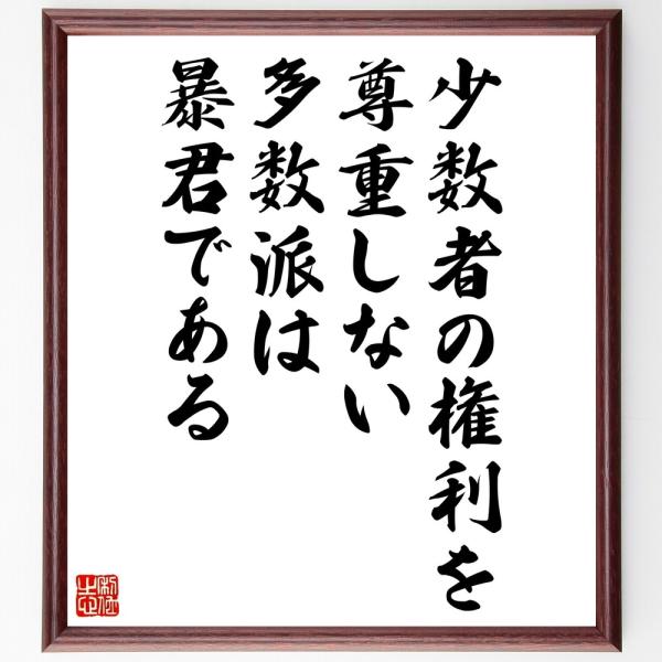 名言「少数者の権利を尊重しない多数派は、暴君である」を、千言堂の専属書道家が気持ちを込めて手書き直筆いたします。この言葉（ひとこと）は名言集や本・書籍などで紹介されることも多く、座右の銘にされている方も多いようです。ぜひ、ご自宅の玄関、リビ...