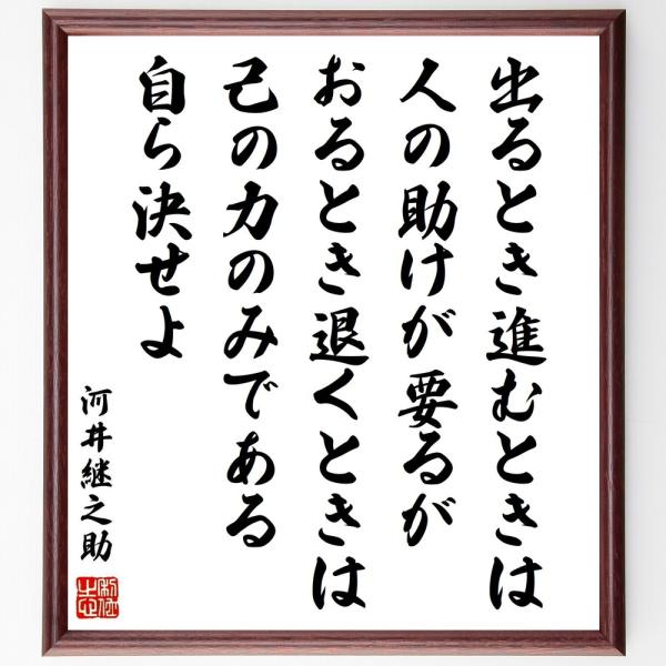 河井継之助の名言「出るとき進むときは人の助けが要るが、おるとき退くときは己の力のみである、自ら決せよ」を、千言堂の専属書道家が気持ちを込めて手書き直筆いたします。この言葉（ひとこと）は名言集や本・書籍などで紹介されることも多く、座右の銘にさ...