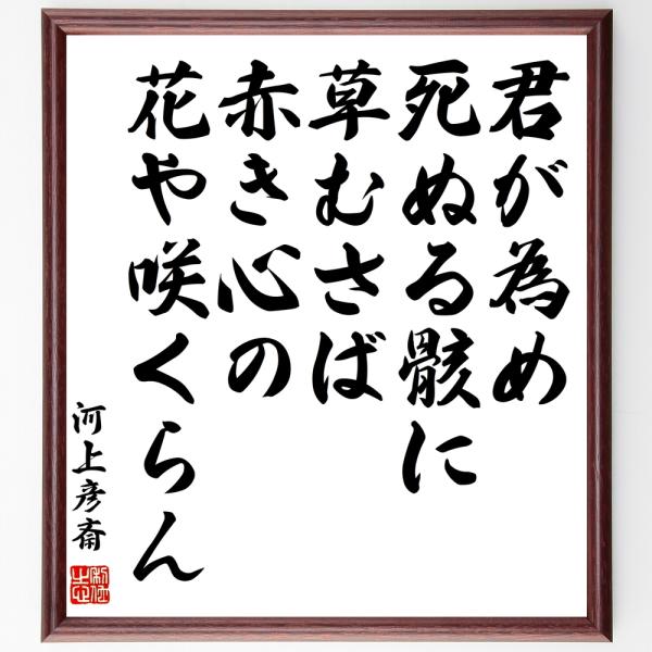 河上彦斎の名言「君が為め死ぬる骸に草むさば赤き心の花や咲くらん」を、千言堂の専属書道家が気持ちを込めて手書き直筆いたします。この言葉（ひとこと）は名言集や本・書籍などで紹介されることも多く、座右の銘にされている方も多いようです。ぜひ、ご自宅...
