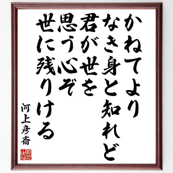 河上彦斎の名言「かねてよりなき身と知れど君が世を思う心ぞ世に残りける」を、千言堂の専属書道家が気持ちを込めて手書き直筆いたします。この言葉（ひとこと）は名言集や本・書籍などで紹介されることも多く、座右の銘にされている方も多いようです。ぜひ、...
