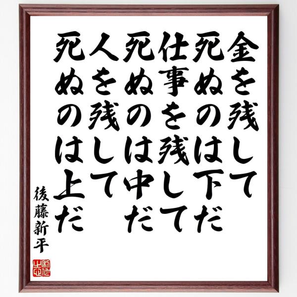 後藤新平の名言「金を残して死ぬのは下だ、仕事を残して死ぬのは中だ、人を残して死ぬのは上だ」を、千言堂の専属書道家が気持ちを込めて手書き直筆いたします。この言葉（ひとこと）は名言集や本・書籍などで紹介されることも多く、座右の銘にされている方も...