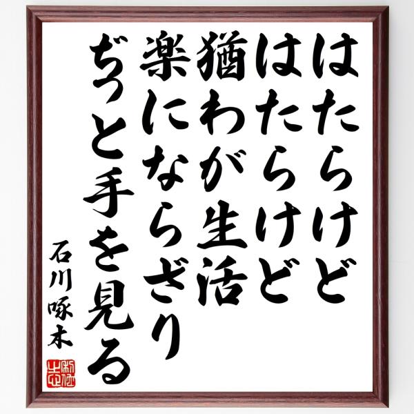 石川啄木の名言「はたらけどはたらけど猶わが生活楽にならざりぢっと手を見る」を、千言堂の専属書道家が気持ちを込めて手書き直筆いたします。この言葉（ひとこと）は名言集や本・書籍などで紹介されることも多く、座右の銘にされている方も多いようです。ぜ...