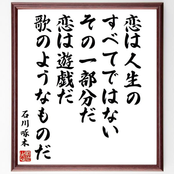 石川啄木の名言「恋は人生のすべてではない、その一部分だ、恋は遊戯だ、歌のようなものだ」を、千言堂の専属書道家が気持ちを込めて手書き直筆いたします。この言葉（ひとこと）は名言集や本・書籍などで紹介されることも多く、座右の銘にされている方も多い...