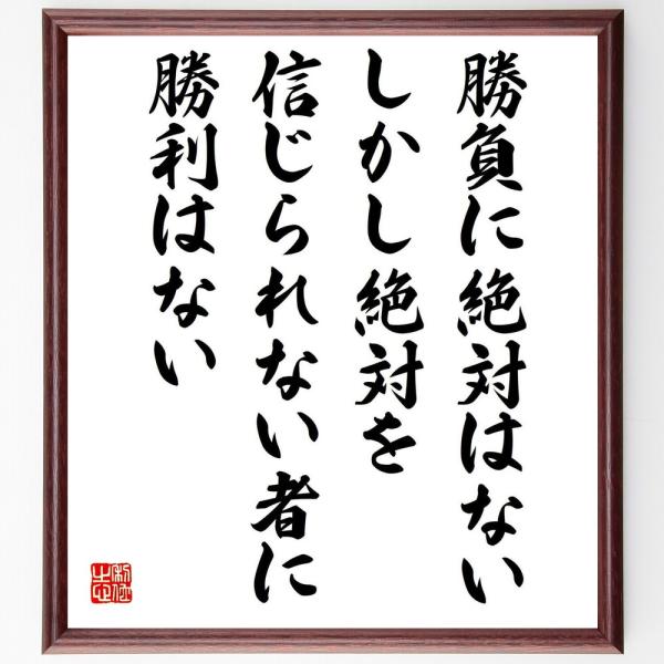名言「勝負に絶対はない、しかし絶対を信じられない者に勝利はない」を、千言堂の専属書道家が気持ちを込めて手書き直筆いたします。この言葉（ひとこと）は名言集や本・書籍などで紹介されることも多く、座右の銘にされている方も多いようです。ぜひ、ご自宅...