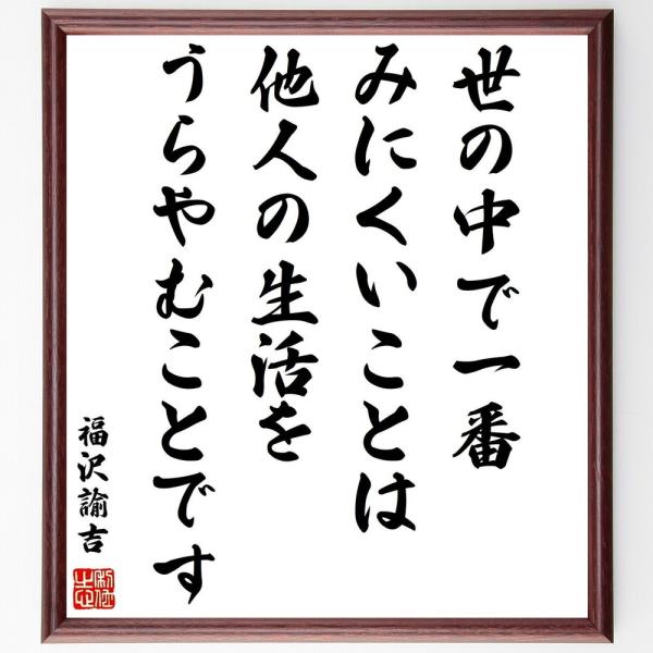 福沢諭吉の名言「世の中で一番みにくいことは、他人の生活をうらやむことです」を、千言堂の専属書道家が気持ちを込めて手書き直筆いたします。この言葉（ひとこと）は名言集や本・書籍などで紹介されることも多く、座右の銘にされている方も多いようです。ぜ...