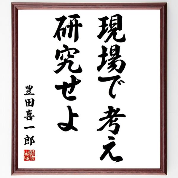 豊田喜一郎の名言「現場で考え、研究せよ」を、千言堂の専属書道家が気持ちを込めて手書き直筆いたします。この言葉（ひとこと）は名言集や本・書籍などで紹介されることも多く、座右の銘にされている方も多いようです。ぜひ、ご自宅の玄関、リビング、部屋、...