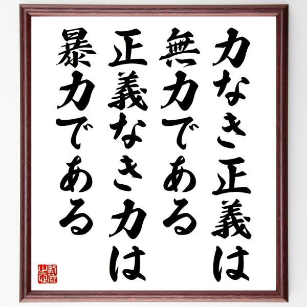 名言「力なき正義は無力である、正義なき力は暴力である」を、千言堂の専属書道家が気持ちを込めて手書き直筆いたします。この言葉（ひとこと）は名言集や本・書籍などで紹介されることも多く、座右の銘にされている方も多いようです。ぜひ、ご自宅の玄関、リ...