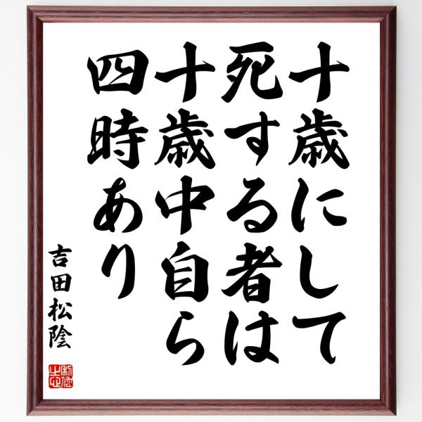 吉田松陰の名言「十歳にして死する者は十歳中自ら四時あり」を、千言堂の専属書道家が気持ちを込めて手書き直筆いたします。この言葉（ひとこと）は名言集や本・書籍などで紹介されることも多く、座右の銘にされている方も多いようです。ぜひ、ご自宅の玄関、...