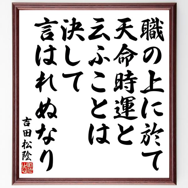 吉田松陰の名言「職の上に於て、天命時運と云ふことは決して言はれぬなり」を、千言堂の専属書道家が気持ちを込めて手書き直筆いたします。この言葉（ひとこと）は名言集や本・書籍などで紹介されることも多く、座右の銘にされている方も多いようです。ぜひ、...