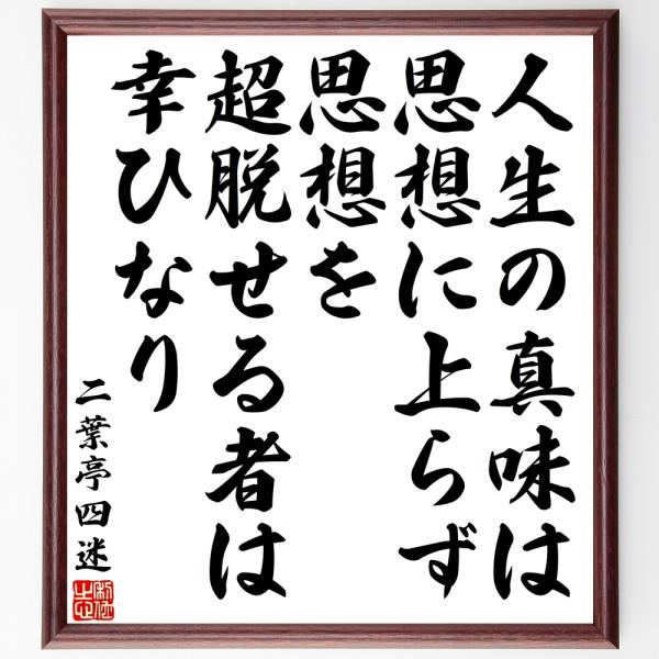 二葉亭四迷の名言「人生の真味は思想に上らず、思想を超脱せる者は幸ひなり」を、千言堂の専属書道家が気持ちを込めて手書き直筆いたします。この言葉（ひとこと）は名言集や本・書籍などで紹介されることも多く、座右の銘にされている方も多いようです。ぜひ...