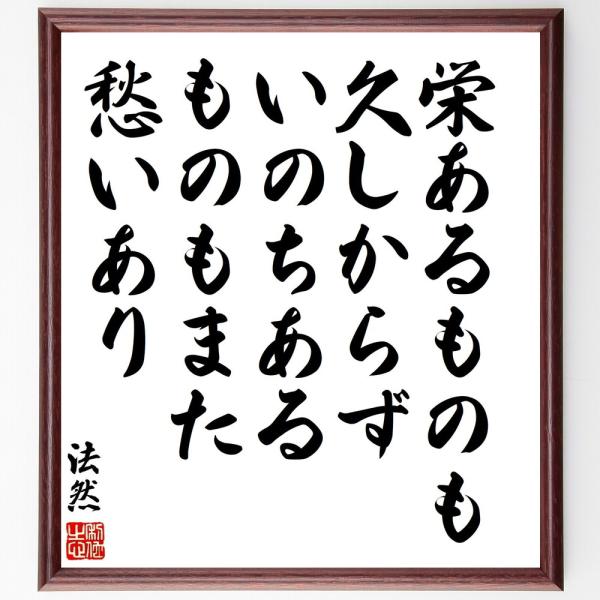 法然の名言「栄あるものも久しからず、いのちあるものもまた愁いあり」を、千言堂の専属書道家が気持ちを込めて手書き直筆いたします。この言葉（ひとこと）は名言集や本・書籍などで紹介されることも多く、座右の銘にされている方も多いようです。ぜひ、ご自...