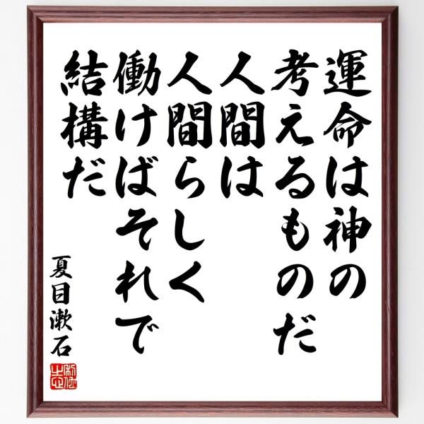 夏目漱石の名言「運命は神の考えるものだ、人間は人間らしく働けばそれで結構だ」を、千言堂の専属書道家が気持ちを込めて手書き直筆いたします。この言葉（ひとこと）は名言集や本・書籍などで紹介されることも多く、座右の銘にされている方も多いようです。...