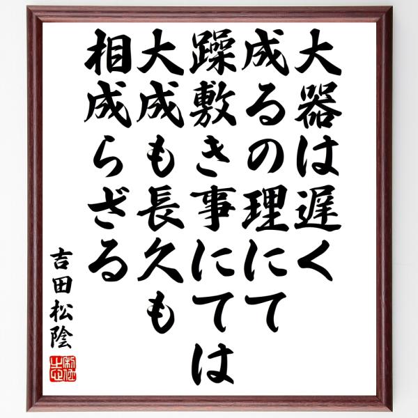 吉田松陰の名言「大器は遅く成るの理にて、躁敷き事にては大成も長久も相成らざる」を、千言堂の専属書道家が気持ちを込めて手書き直筆いたします。この言葉（ひとこと）は名言集や本・書籍などで紹介されることも多く、座右の銘にされている方も多いようです...