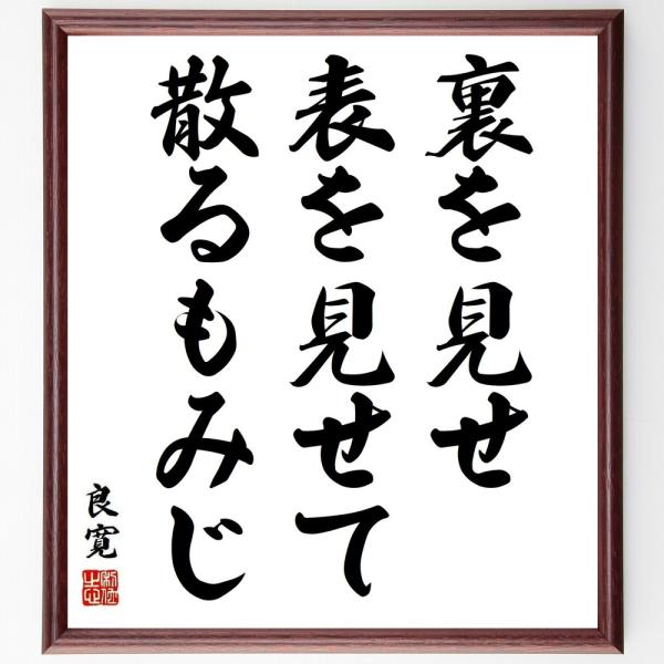 良寛の名言「裏を見せ、表を見せて、散るもみじ」を、千言堂の専属書道家が気持ちを込めて手書き直筆いたします。この言葉（ひとこと）は名言集や本・書籍などで紹介されることも多く、座右の銘にされている方も多いようです。ぜひ、ご自宅の玄関、リビング、...