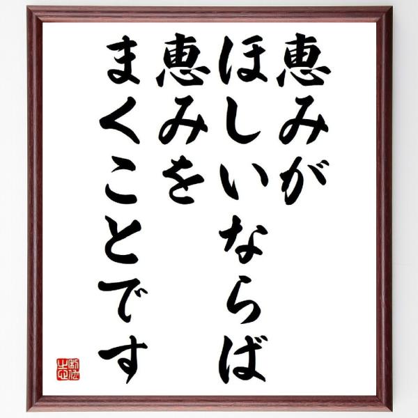 ジェームズ・アレンの名言「恵みがほしいならば、恵みをまくことです」を、千言堂の専属書道家が気持ちを込めて手書き直筆いたします。この言葉（ひとこと）は名言集や本・書籍などで紹介されることも多く、座右の銘にされている方も多いようです。ぜひ、ご自...