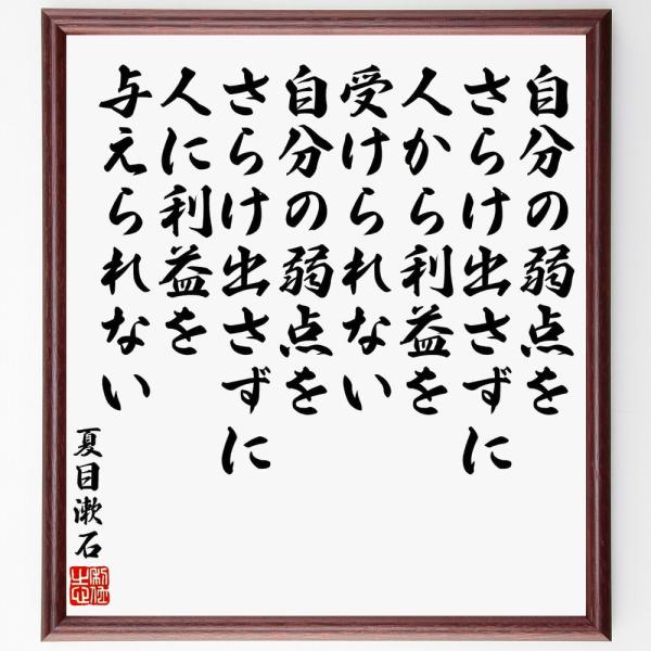 夏目漱石の名言「自分の弱点をさらけ出さずに人から利益を受けられない、自分の弱点をさらけ出さずに人に利益を与えられない」を、千言堂の専属書道家が気持ちを込めて手書き直筆いたします。この言葉（ひとこと）は名言集や本・書籍などで紹介されることも多...