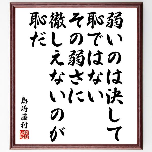 島崎藤村の名言「弱いのは決して恥ではない、その弱さに徹しえないのが恥だ」を、千言堂の専属書道家が気持ちを込めて手書き直筆いたします。この言葉（ひとこと）は名言集や本・書籍などで紹介されることも多く、座右の銘にされている方も多いようです。ぜひ...