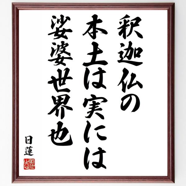 日蓮の名言「釈迦仏の本土は実には娑婆世界也」を、千言堂の専属書道家が気持ちを込めて手書き直筆いたします。この言葉（ひとこと）は名言集や本・書籍などで紹介されることも多く、座右の銘にされている方も多いようです。ぜひ、ご自宅の玄関、リビング、部...