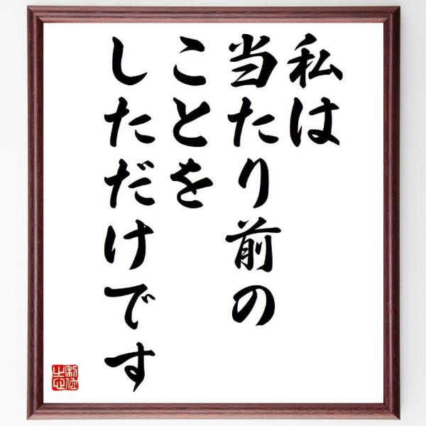 名言「私は当たり前のことをしただけです」を、千言堂の専属書道家が気持ちを込めて手書き直筆いたします。この言葉（ひとこと）は名言集や本・書籍などで紹介されることも多く、座右の銘にされている方も多いようです。ぜひ、ご自宅の玄関、リビング、部屋、...