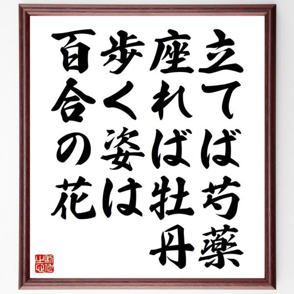 名言「立てば芍薬、座れば牡丹、歩く姿は百合の花」を、千言堂の専属書道家が気持ちを込めて手書き直筆いたします。この言葉（ひとこと）は名言集や本・書籍などで紹介されることも多く、座右の銘にされている方も多いようです。ぜひ、ご自宅の玄関、リビング...