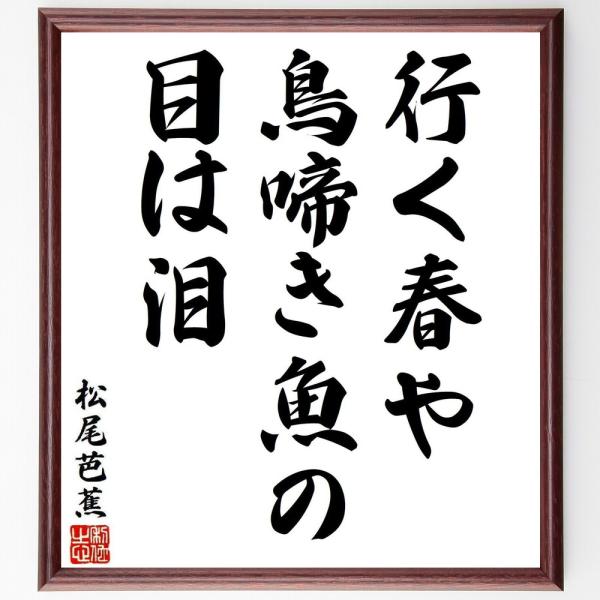 松尾芭蕉の短歌・俳句「行く春や、鳥啼き魚の、目は泪」を、千言堂の専属書道家が気持ちを込めて手書き直筆いたします。この言葉（ひとこと）は名言集や本・書籍などで紹介されることも多く、座右の銘にされている方も多いようです。ぜひ、ご自宅の玄関、リビ...