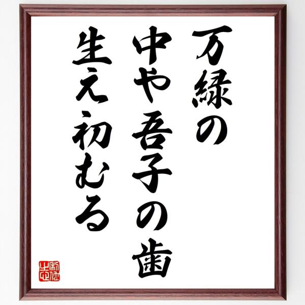 名言「万緑の、中や吾子の歯、生え初むる」を、千言堂の専属書道家が気持ちを込めて手書き直筆いたします。この言葉（ひとこと）は名言集や本・書籍などで紹介されることも多く、座右の銘にされている方も多いようです。ぜひ、ご自宅の玄関、リビング、部屋、...