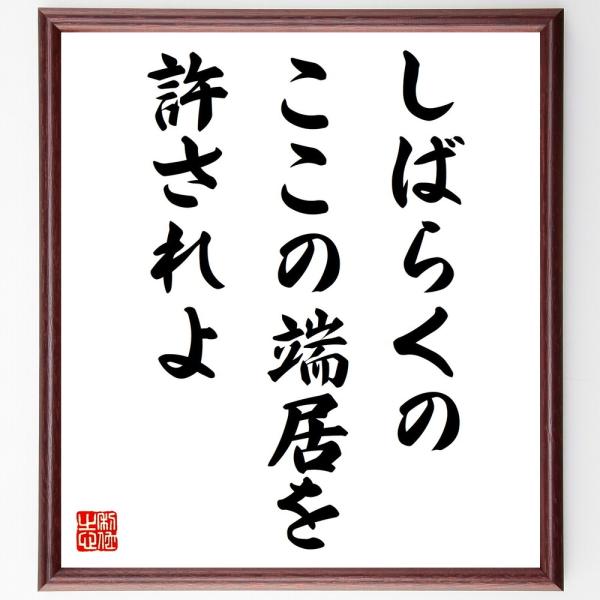 名言「しばらくの、ここの端居を、許されよ」を、千言堂の専属書道家が気持ちを込めて手書き直筆いたします。この言葉（ひとこと）は名言集や本・書籍などで紹介されることも多く、座右の銘にされている方も多いようです。ぜひ、ご自宅の玄関、リビング、部屋...