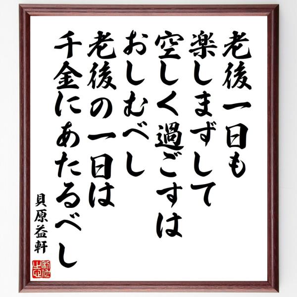 貝原益軒の名言「老後一日も楽しまずして空しく過ごすはおしむべし、老後の一日は千金にあたるべし」を、千言堂の専属書道家が気持ちを込めて手書き直筆いたします。この言葉（ひとこと）は名言集や本・書籍などで紹介されることも多く、座右の銘にされている...