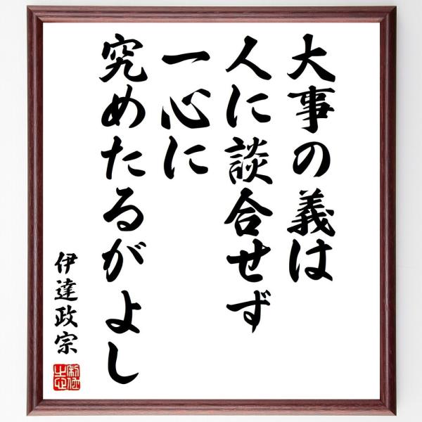 伊達政宗の名言「大事の義は、人に談合せず、一心に究めたるがよし」を、千言堂の専属書道家が気持ちを込めて手書き直筆いたします。この言葉（ひとこと）は名言集や本・書籍などで紹介されることも多く、座右の銘にされている方も多いようです。ぜひ、ご自宅...
