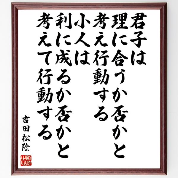 吉田松陰の名言「君子は、理に合うか否かと考え、行動する、小人は、利に成るか否かと考えて、行動する」を、千言堂の専属書道家が気持ちを込めて手書き直筆いたします。この言葉（ひとこと）は名言集や本・書籍などで紹介されることも多く、座右の銘にされて...