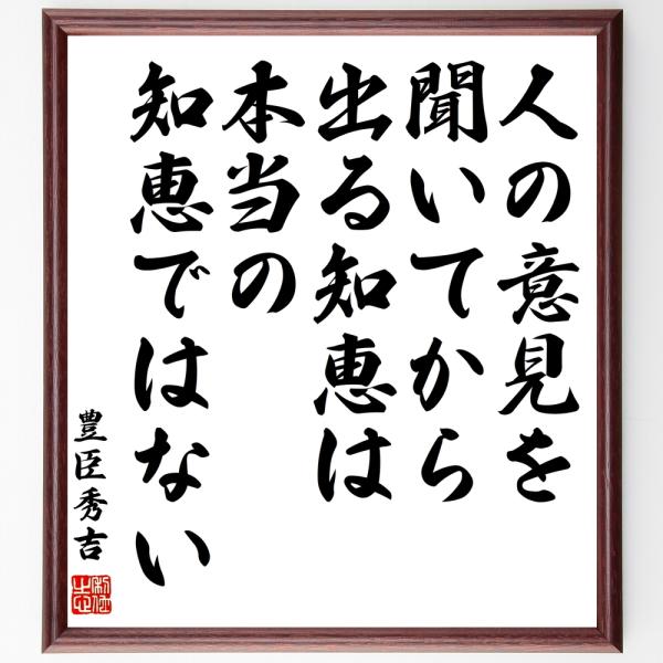 豊臣秀吉の名言「人の意見を聞いてから出る知恵は、本当の知恵ではない」を、千言堂の専属書道家が気持ちを込めて手書き直筆いたします。この言葉（ひとこと）は名言集や本・書籍などで紹介されることも多く、座右の銘にされている方も多いようです。ぜひ、ご...