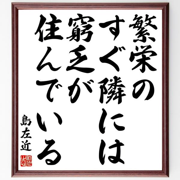 島清興（左近）の名言「繁栄のすぐ隣には窮乏が住んでいる」を、千言堂の専属書道家が気持ちを込めて手書き直筆いたします。この言葉（ひとこと）は名言集や本・書籍などで紹介されることも多く、座右の銘にされている方も多いようです。ぜひ、ご自宅の玄関、...