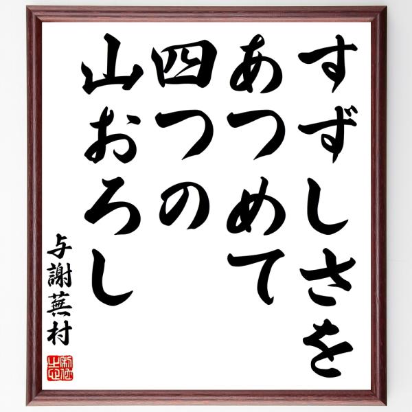 与謝蕪村の短歌・俳句「すずしさを、あつめて四つの、山おろし」を、千言堂の専属書道家が気持ちを込めて手書き直筆いたします。この言葉（ひとこと）は名言集や本・書籍などで紹介されることも多く、座右の銘にされている方も多いようです。ぜひ、ご自宅の玄...