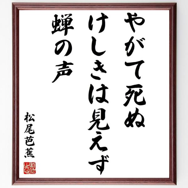 松尾芭蕉の短歌・俳句「やがて死ぬ、けしきは見えず、蝉の声」を、千言堂の専属書道家が気持ちを込めて手書き直筆いたします。この言葉（ひとこと）は名言集や本・書籍などで紹介されることも多く、座右の銘にされている方も多いようです。ぜひ、ご自宅の玄関...