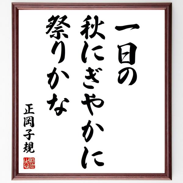 正岡子規の短歌・俳句「一日の、秋にぎやかに、祭りかな」を、千言堂の専属書道家が気持ちを込めて手書き直筆いたします。この言葉（ひとこと）は名言集や本・書籍などで紹介されることも多く、座右の銘にされている方も多いようです。ぜひ、ご自宅の玄関、リ...