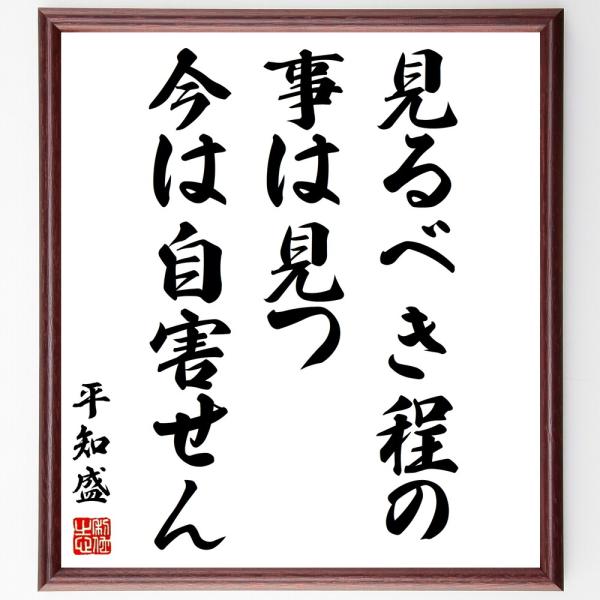 平知盛の名言「見るべき程の事は見つ、今は自害せん」を、千言堂の専属書道家が気持ちを込めて手書き直筆いたします。この言葉（ひとこと）は名言集や本・書籍などで紹介されることも多く、座右の銘にされている方も多いようです。ぜひ、ご自宅の玄関、リビン...